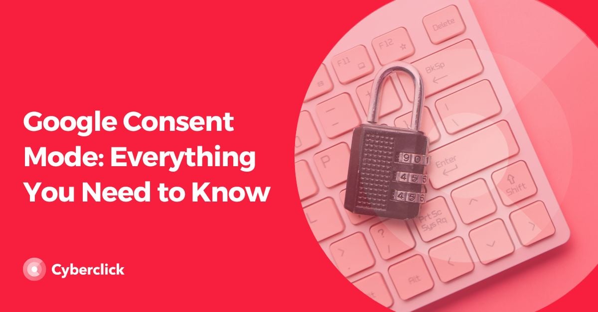 Google Consent Mode: Everything You Need to Know Google Consent Mode: Everything You Need to Know